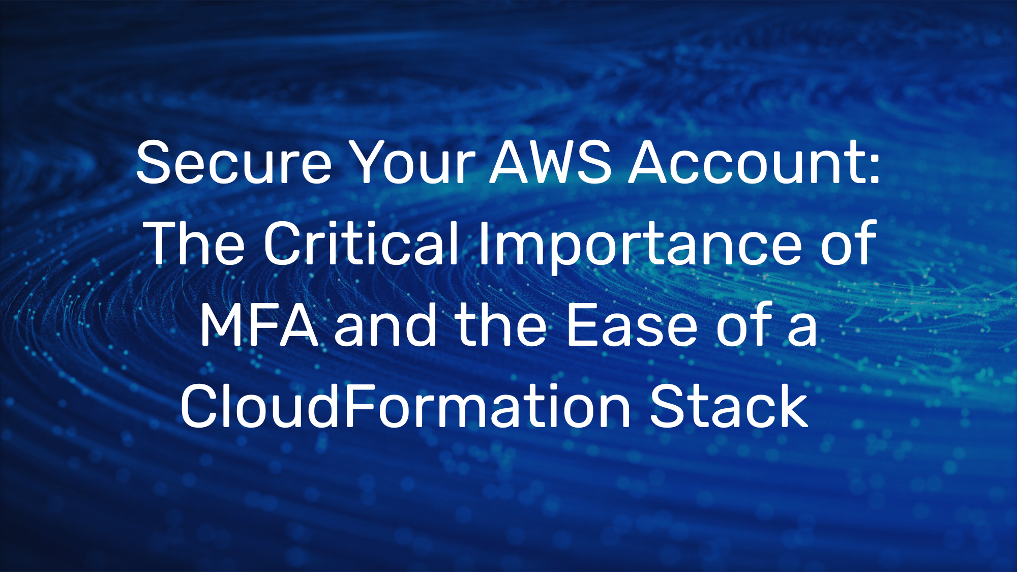 Secure Your AWS Account: The Critical Importance of MFA and the Ease of a CloudFormation Stack ...